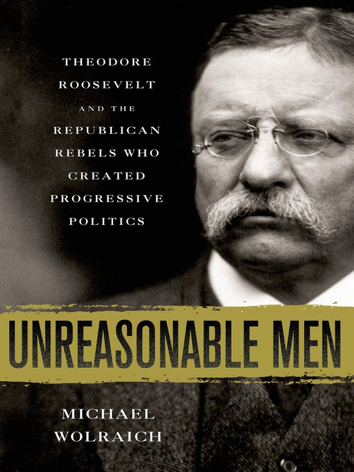 Unreasonable Men: Theodore Roosevelt and the Republican Rebels Who ...