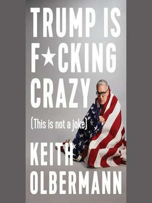 Trump is F*cking Crazy by Keith Olbermann · OverDrive: Free ebooks ...