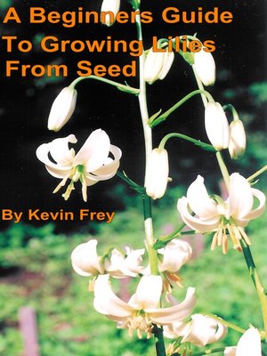 A Beginners Guide to Growing Lilies From Seed by Kevin Frey · OverDrive ...