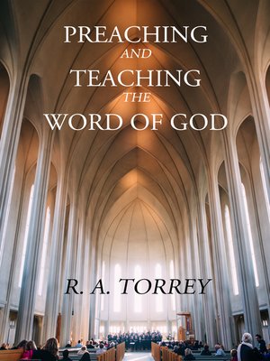 Preaching and Teaching the Word of God by R. A. Torrey · OverDrive ...