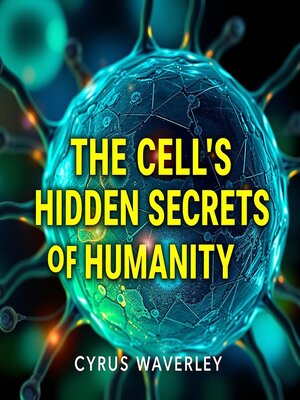 The Cell's Hidden Secrets of Humanity by Cyrus Waverley · OverDrive ...
