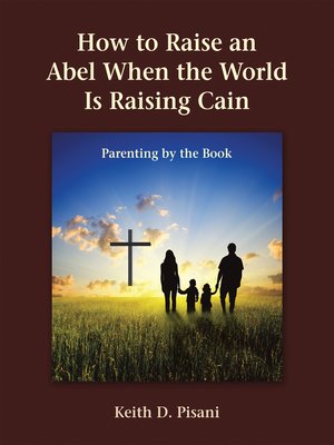 How to Raise an Abel When the World Is Raising Cain by Keith D. Pisani ...